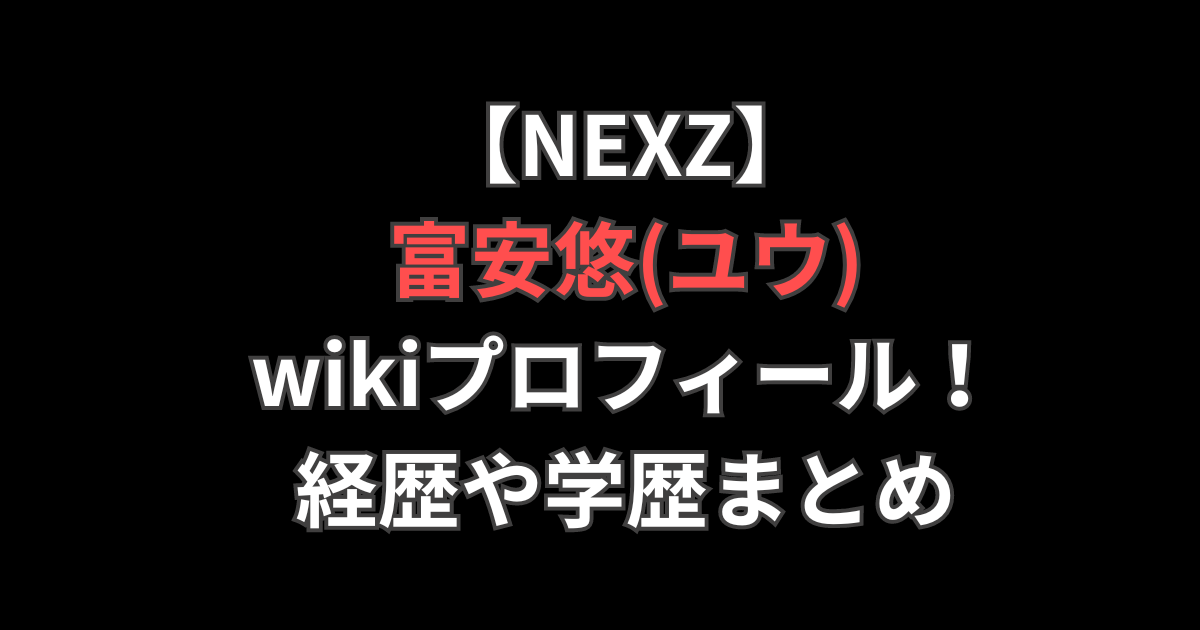 【NEXZ】富安悠(ユウ)のwikiプロフィール！経歴や学歴まとめ