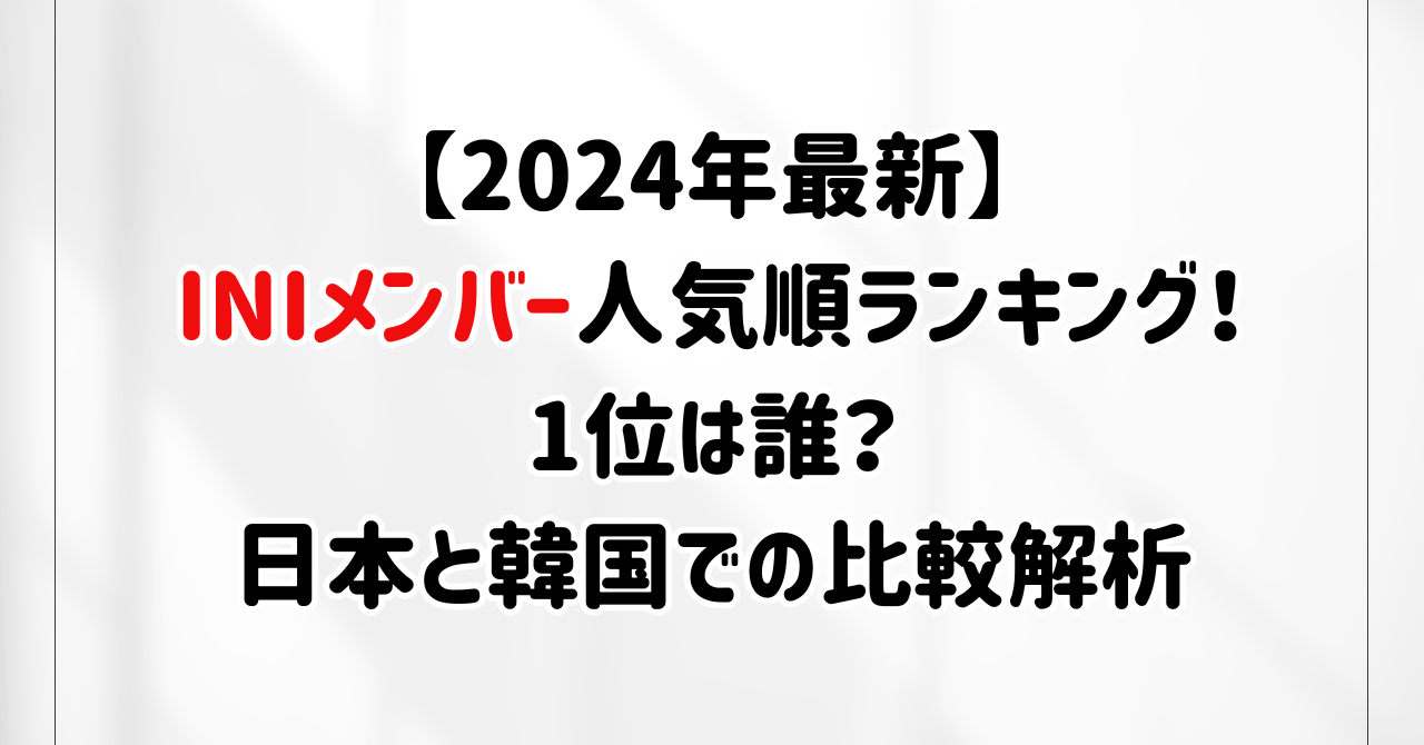 【2024年最新】INIメンバー人気順ランキング！1位は誰？日本と韓国での比較解析