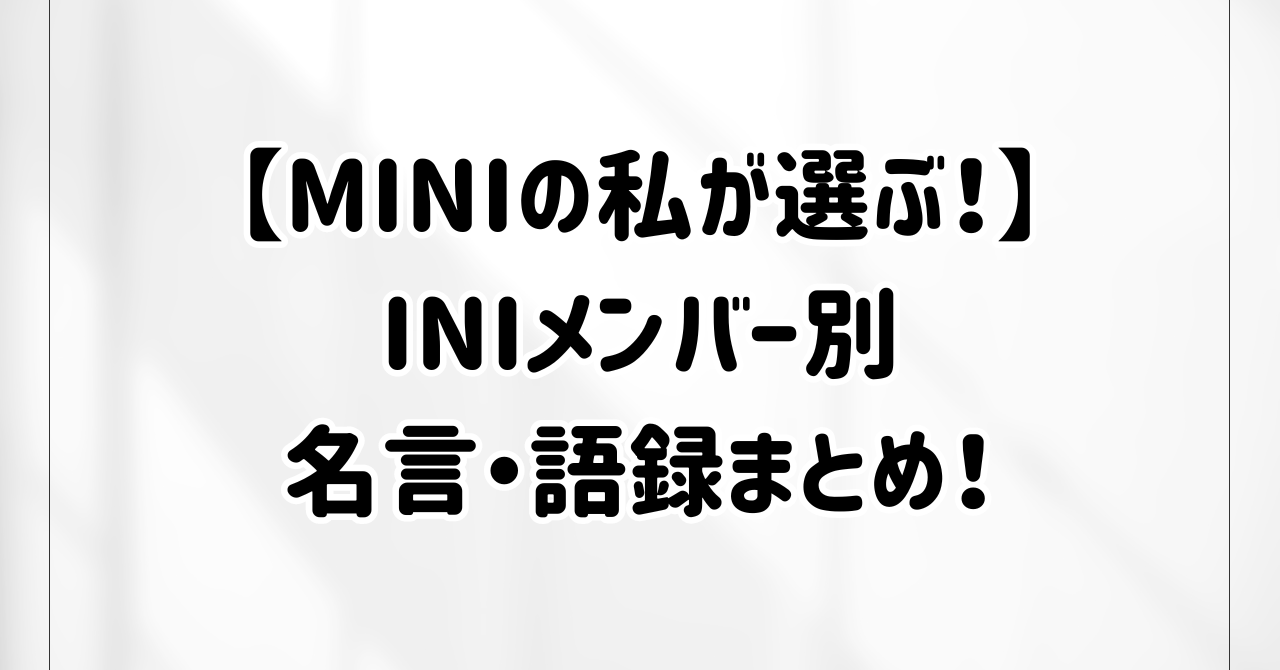 【MINIの私が選ぶ！】INIメンバー別の名言・語録まとめ！2025年最新！