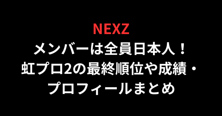 NEXZ(ネクスジ)メンバーは全員日本人！虹プロ2の最終順位や成績結果・本名・出身地のプロフィールまとめ