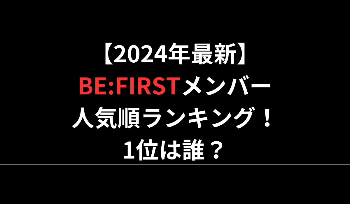 【2024年最新】BE:FIRSTメンバー人気順ランキング！1位は誰？