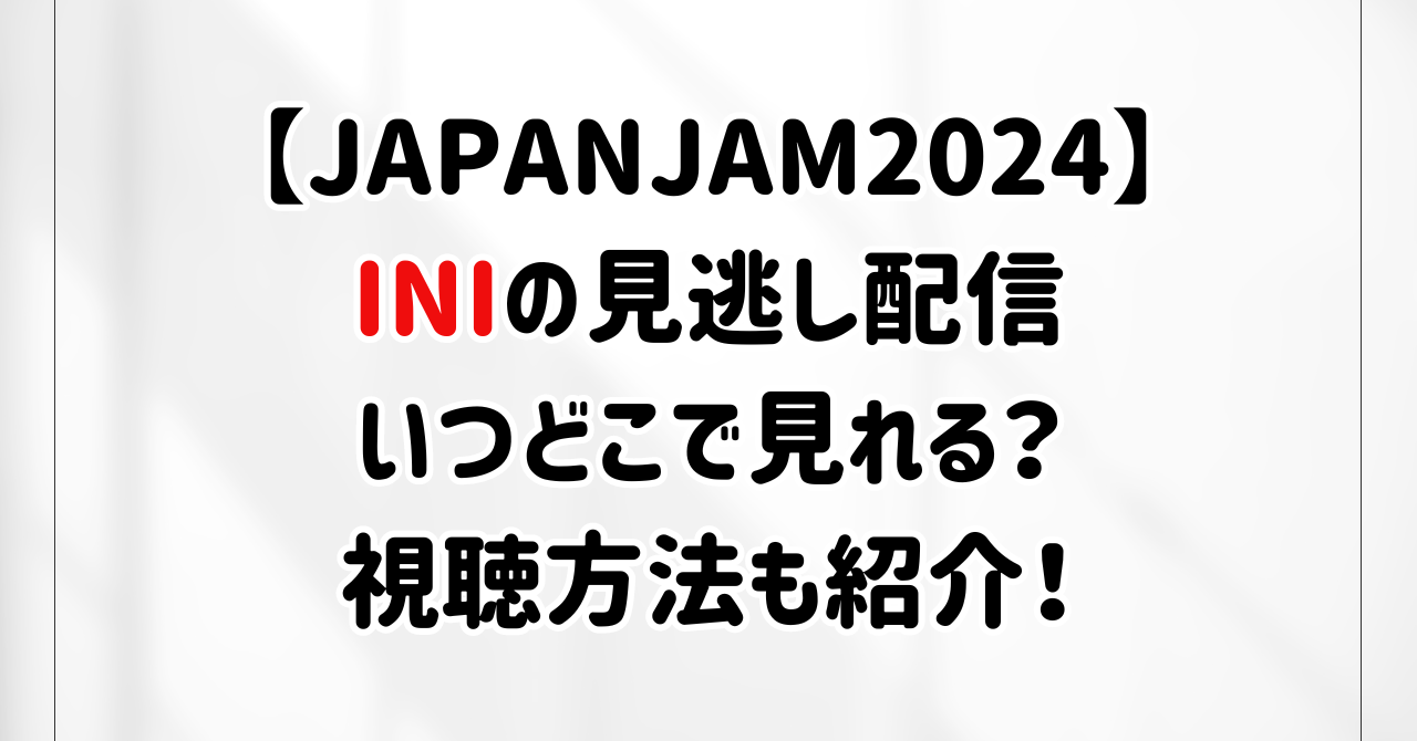 【JAPANJAM2024】INIの見逃し配信はいつどこで見れる？視聴方法も紹介！
