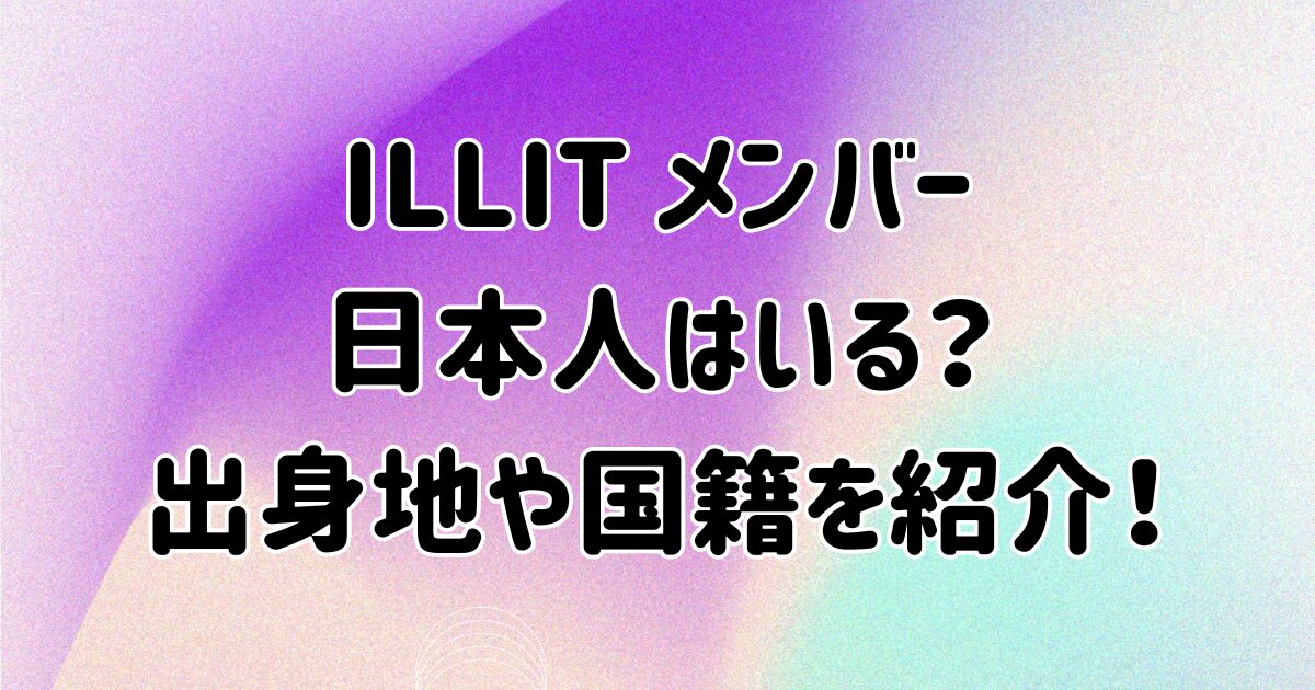 ILLIT (アイリット)メンバーで日本人はいる？出身地や国籍を紹介！