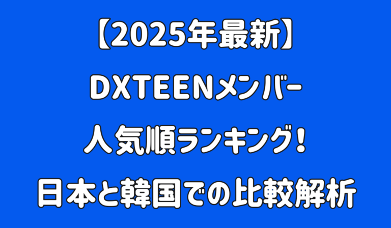 【2025年最新】DXTEENメンバー人気順ランキング！1位は誰？日本と韓国での比較解析