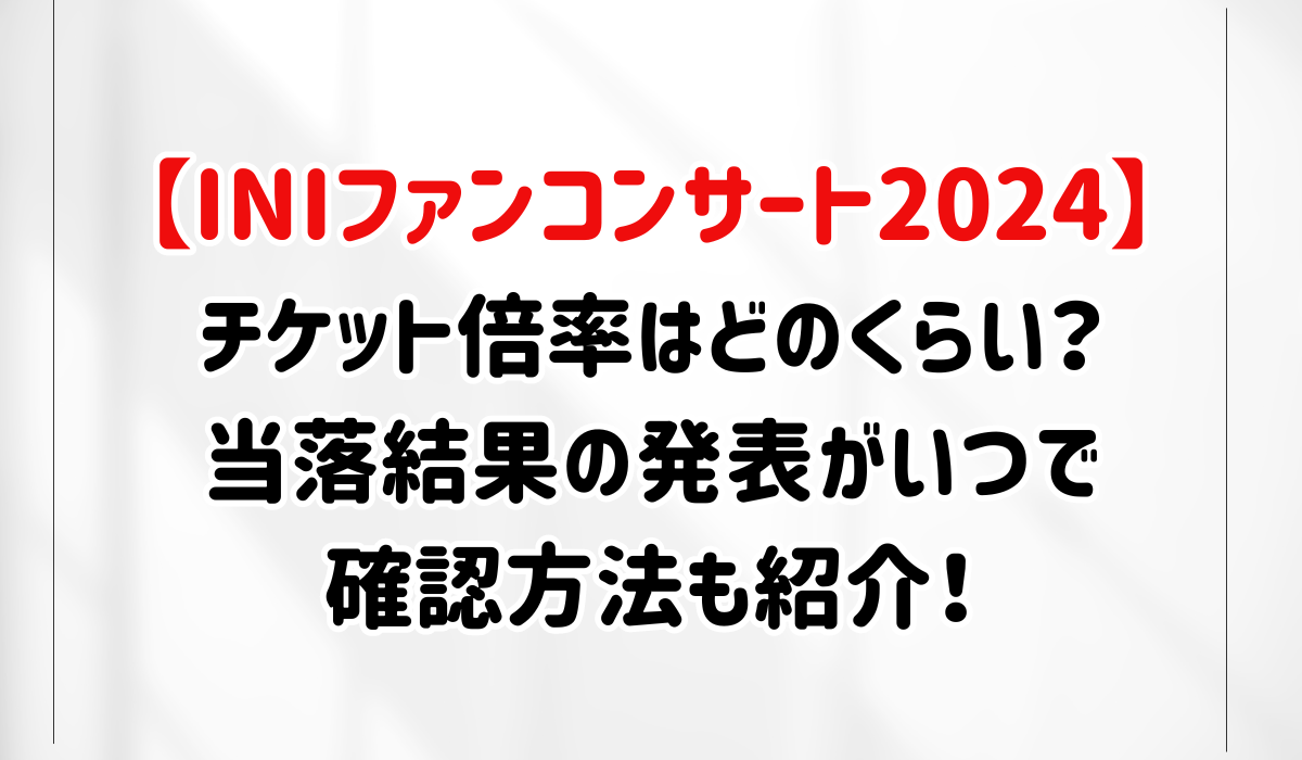 【INIファンコンサート2024】チケット倍率はどのくらい？当落結果の発表がいつで確認方法も紹介！