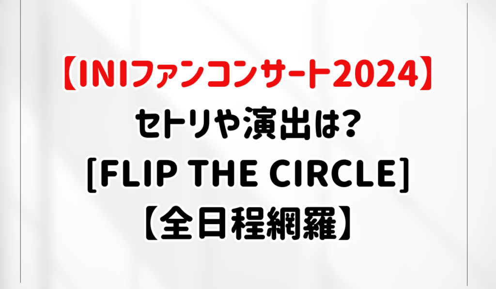 【INIファンコンサート2024】セトリやライブレポ・演出は？[FLIP THE CIRCLE]【全日程網羅】